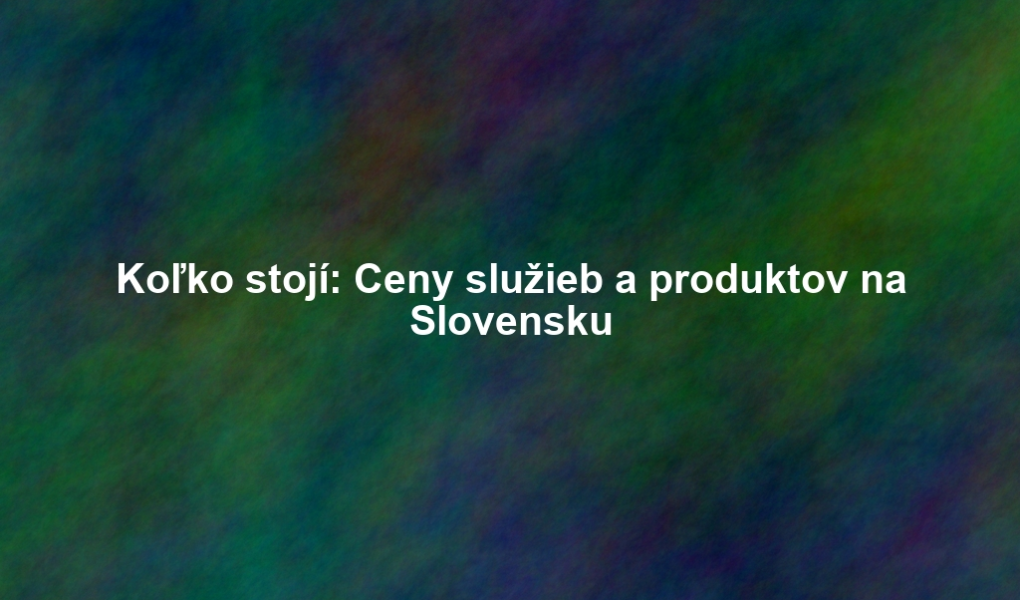 Koľko stojí: Ceny služieb a produktov na Slovensku - Kolkoo.sk