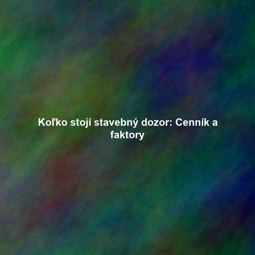 Koľko stojí stavebný dozor: Cenník a faktory - Kolkoo.sk