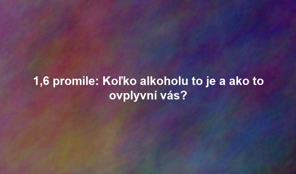 1,6 promile: Koľko alkoholu to je a ako to ovplyvní vás? - Kolkoo.sk