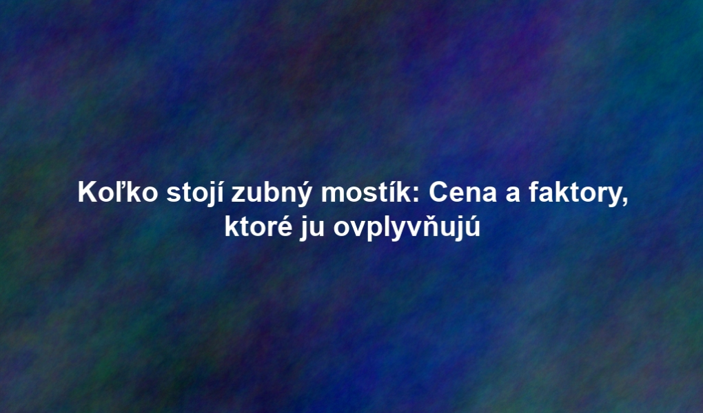 Koľko stojí zubný mostík: Cena a faktory, ktoré ju ovplyvňujú - Kolkoo.sk