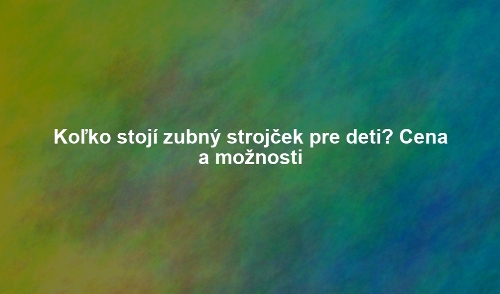 Koľko stojí zubný strojček pre deti? Cena a možnosti - Kolkoo.sk