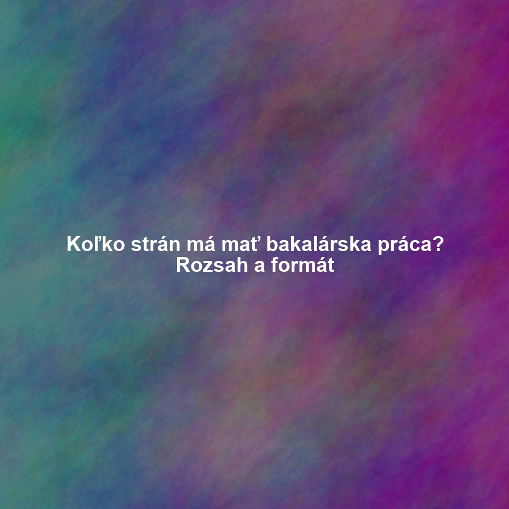 Koľko strán má mať bakalárska práca? Rozsah a formát - Kolkoo.sk