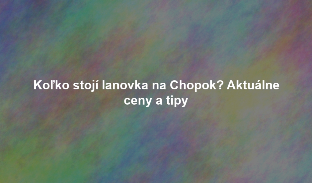Koľko stojí lanovka na Chopok? Aktuálne ceny a tipy - Kolkoo.sk