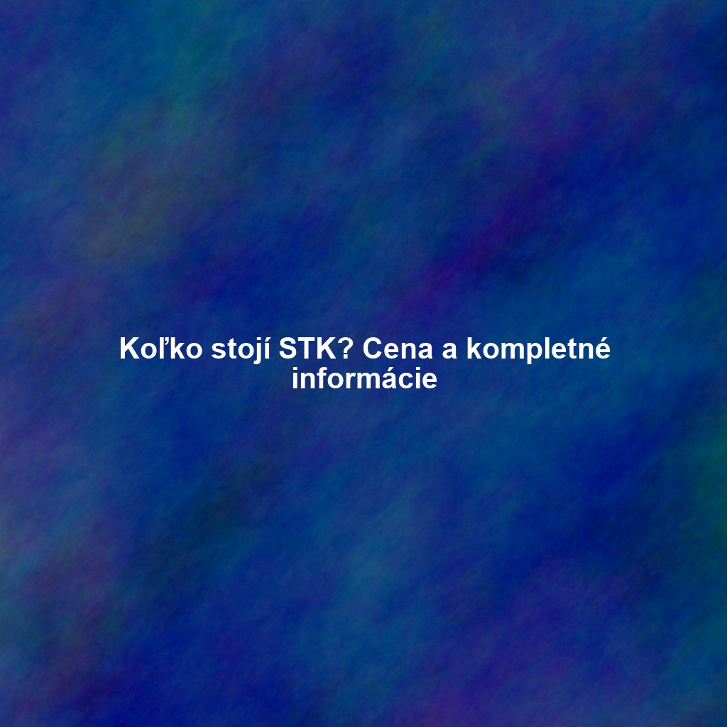 Koľko stojí STK? Cena a kompletné informácie - Kolkoo.sk