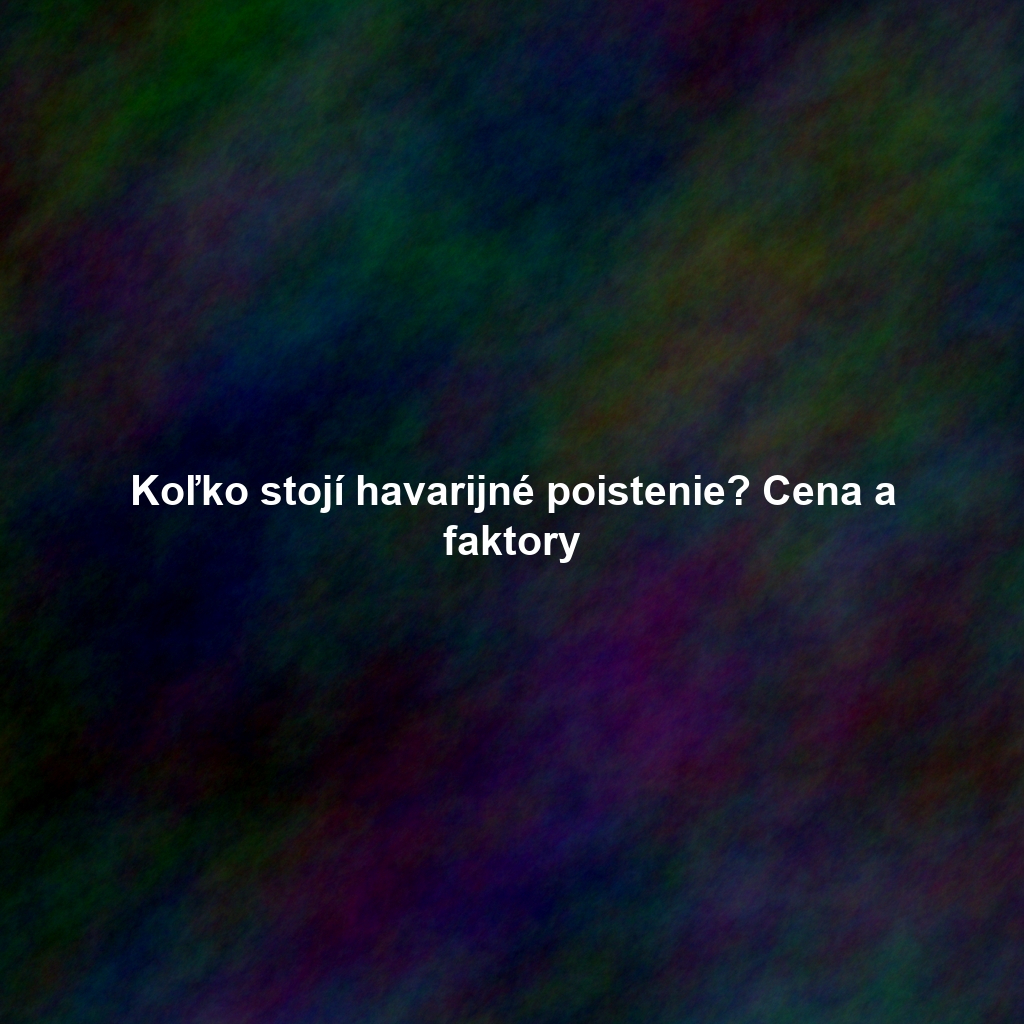 Koľko stojí havarijné poistenie? Cena a faktory - Kolkoo.sk
