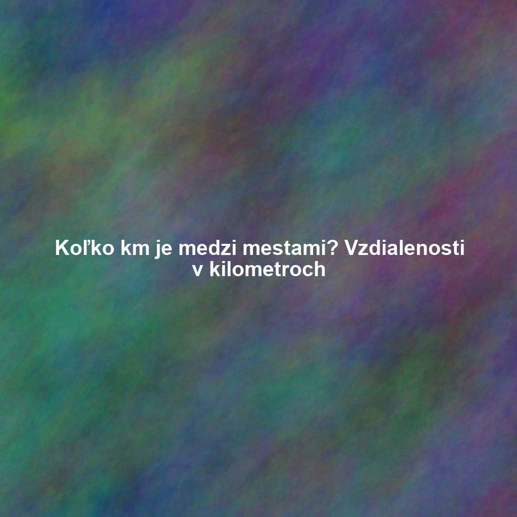 Koľko km je medzi mestami? Vzdialenosti v kilometroch - Kolkoo.sk