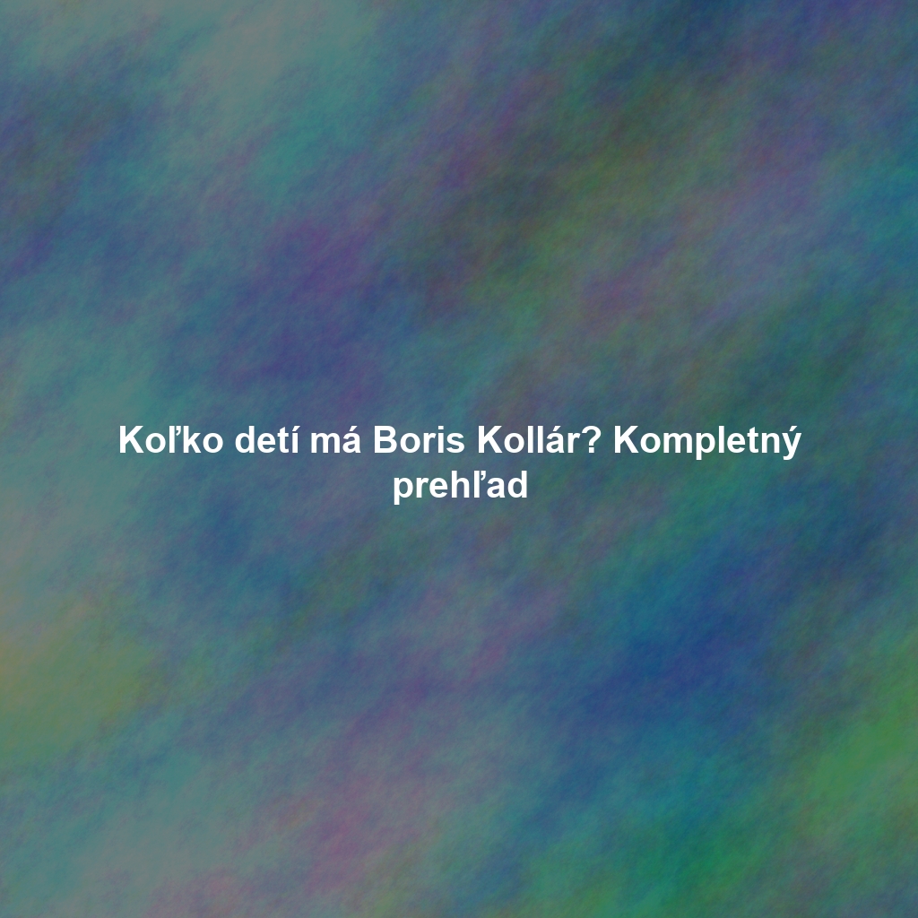 Koľko detí má Boris Kollár? Kompletný prehľad - Kolkoo.sk