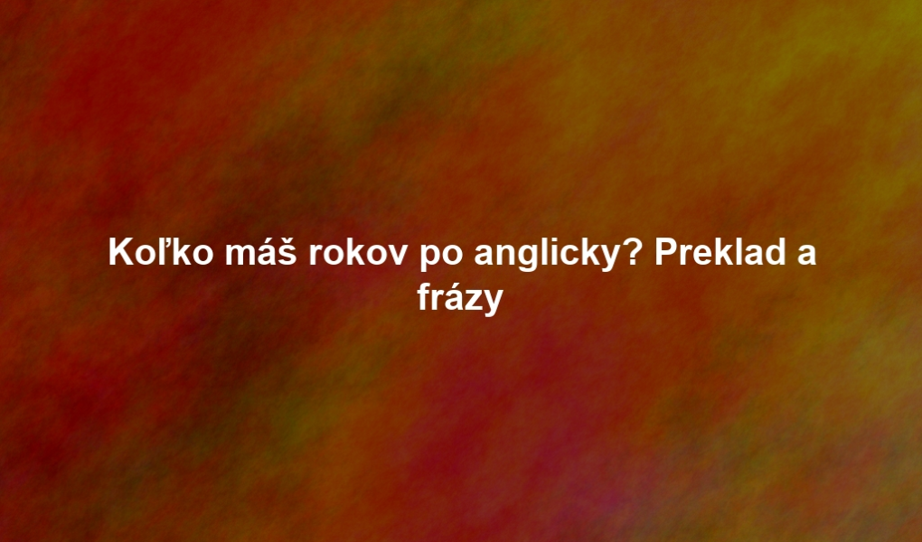 Koľko máš rokov po anglicky? Preklad a frázy - Kolkoo.sk