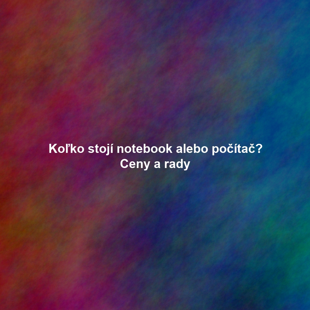 Koľko stojí notebook alebo počítač? Ceny a rady - Kolkoo.sk