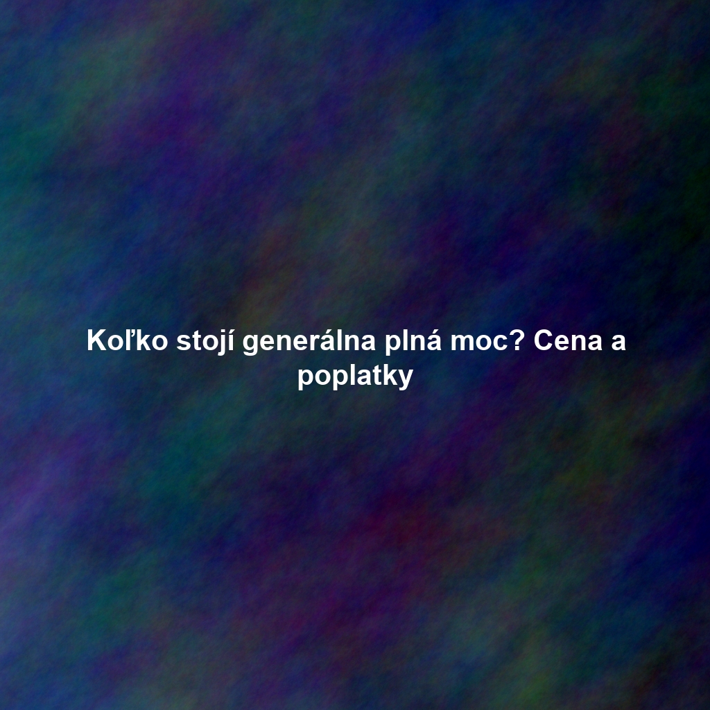 Koľko stojí generálna plná moc? Cena a poplatky - Kolkoo.sk