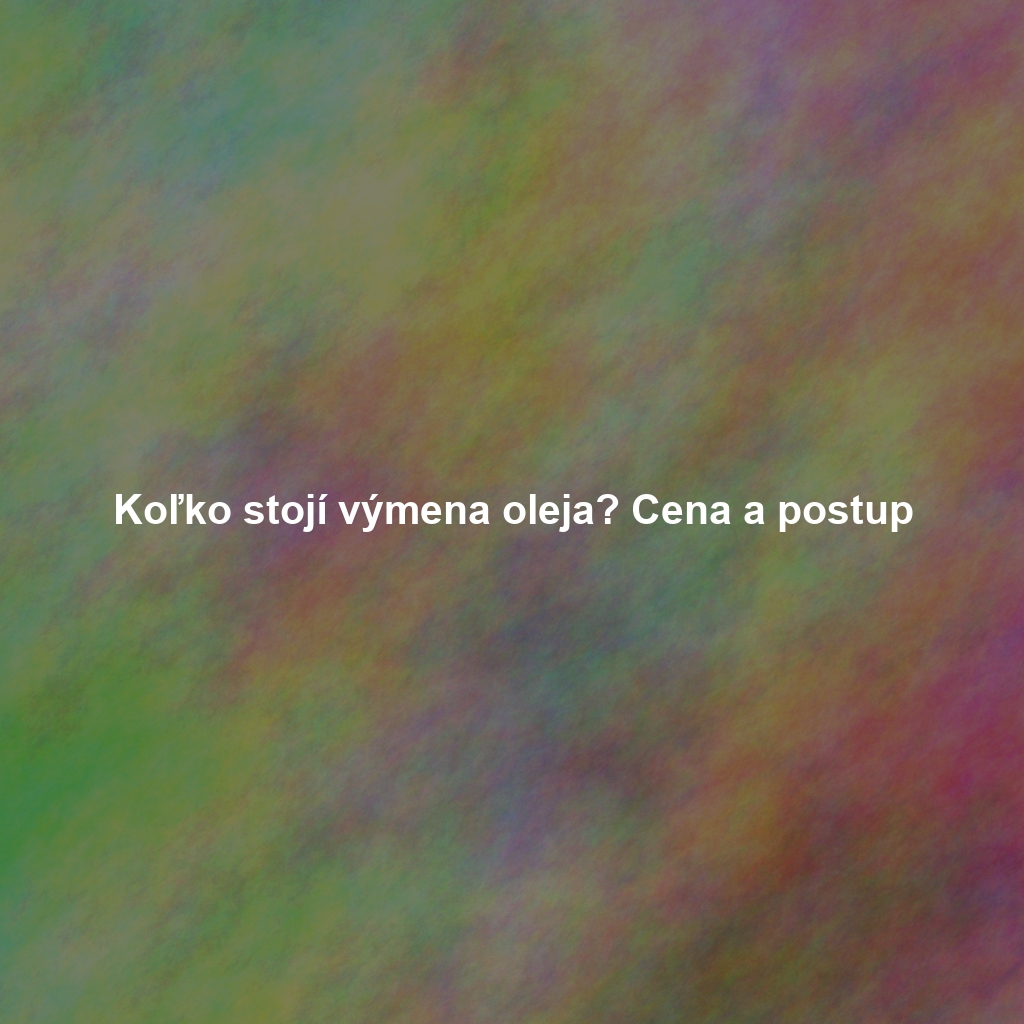Koľko stojí výmena oleja? Cena a postup - Kolkoo.sk